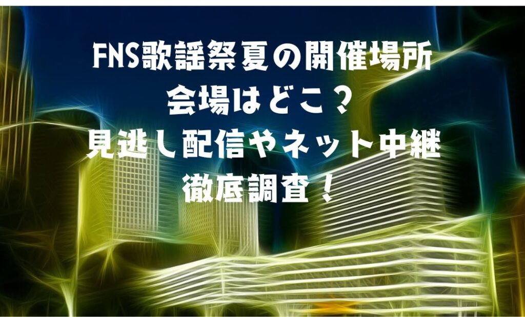 FNS歌謡祭夏2025の開催場所・会場はどこ？見逃し配信やネット中継も徹底調査！ | mituketa